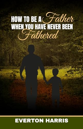How to be a Father When You Have Never Been Fathered by Everton Harris ...