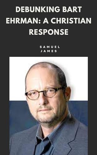 Debunking Bart Ehrman: A Christian Response by Samuel James | Goodreads