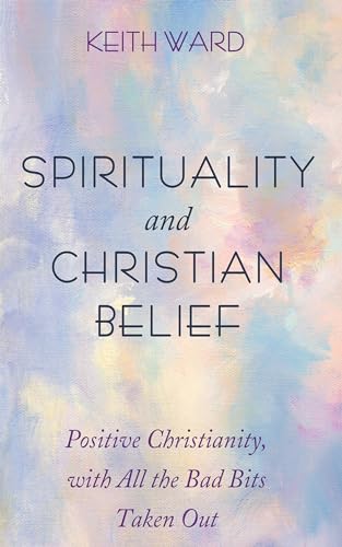 Spirituality and Christian Belief: Positive Christianity, with All the Bad Bits Taken Out by ...