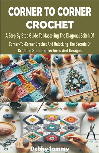 CORNER TO CORNER CROCHET: A Step By Step Guide To Mastering The Diagonal Stitch Of Corner-To ...