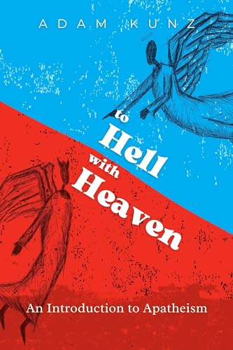 To Hell with Heaven: An Introduction to Apatheism by Adam Kunz | Goodreads