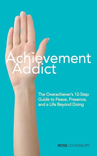 Achievement Addict: The Overachiever’s 12-Step Guide to Peace, Presence ...