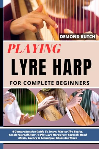 PLAYING LYRE HARP FOR COMPLETE BEGINNERS: A Comprehensive Guide To Learn, Master The Basics ...