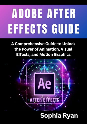 ADOBE AFTER EFFECTS GUIDE: A Comprehensive Guide to Unlock the Power of Animation, Visual ...