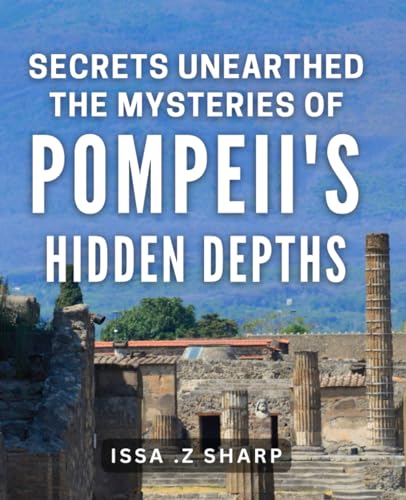 Secrets Unearthed: The Mysteries of Pompeii's Hidden Depths.: Unveiling the Enigmatic Wonders ...