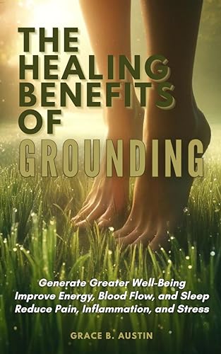The Healing Benefits of Grounding: Generate Greater Well-Being; Improve ...