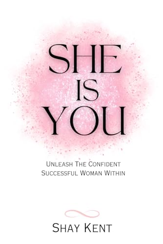 She Is You: Unleash The Confident Successful Woman Within by Shay Kent ...