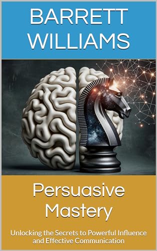 Persuasive Mastery: Unlocking the Secrets to Powerful Influence and ...