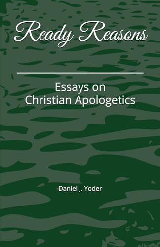 Ready Reasons: Essays on Christian Apologetics by Daniel J Yoder ...