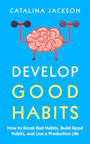 Develop Good Habits: How to Break Bad Habits, Build Good Habits, and ...
