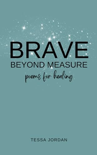 Brave Beyond Measure: Poems for Healing by Tessa Jordan | Goodreads