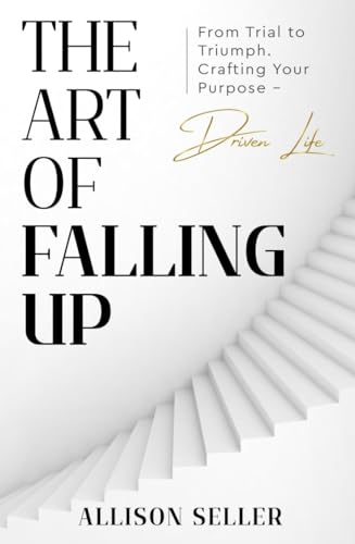 The Art of Falling Up: From Trial to Triumph: Creating A Life That’s ...