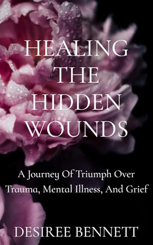 Healing the Hidden Wounds: A Journey of Triumph Over Trauma, Mental ...