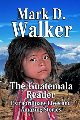 The Guatemala Reader: Extraordinary Lives And Amazing Stories by Mark D. Walker | Goodreads