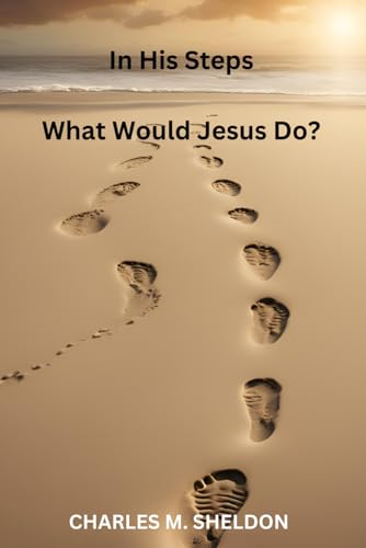 In His Steps: What Would Jesus Do? by Charles Monroe Sheldon | Goodreads
