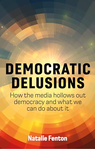 Democratic Delusions: How the Media Hollows Out Democracy and What We ...