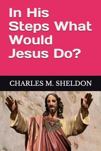 In His Steps What Would Jesus Do? by Charles Monroe Sheldon | Goodreads