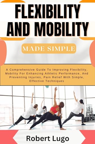 FLEXIBILITY AND MOBILITY Made Simple: A Comprehensive Guide To Improving Flexibility, Mobility ...