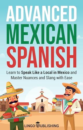 Advanced Mexican Spanish: Learn to Speak Like a Local in Mexico and Master Nuances and Slang ...