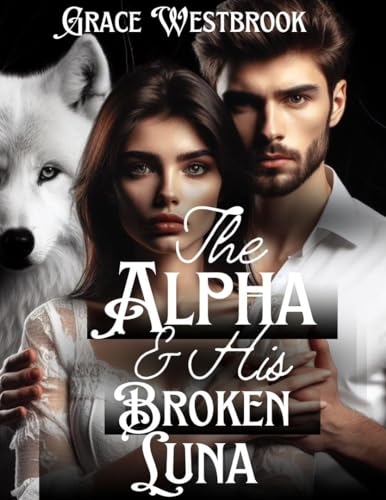 The Alpha & His Broken Luna: A Rejected Abused Luna Paranormal Fantasy Shifter Romance by Grace ...