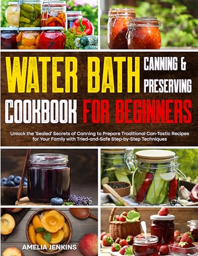 Water Bath Canning & Preserving Cookbook for Beginners: Unlock the 'Sealed' Secrets of Canning ...