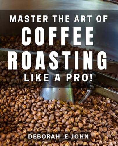 Master the Art of Coffee Roasting like a Pro!: Unlock the Secrets to ...