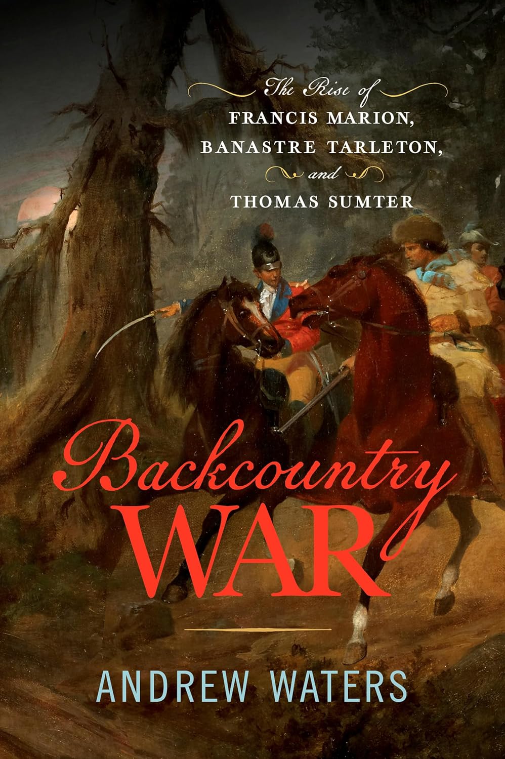 Backcountry War: The Rise of Francis Marion, Banastre Tarleton, and ...