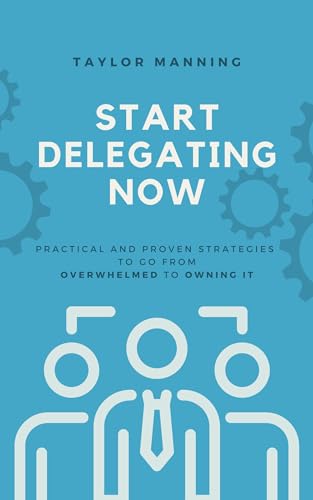 Start Delegating Now: Practical and Proven Strategies to Go from Overwhelmed to Owning It by ...