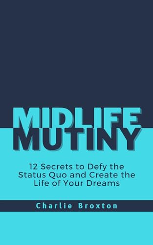 Midlife Mutiny: 12 Secrets to Defy the Status Quo and Create the Life of Your Dreams by Charlie ...