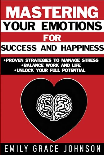 Mastering Your Emotions for Success and Happiness: Proven Strategies to ...