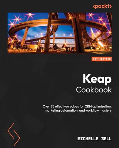 Keap Cookbook: Over 75 effective recipes for CRM optimization, marketing automation, and ...
