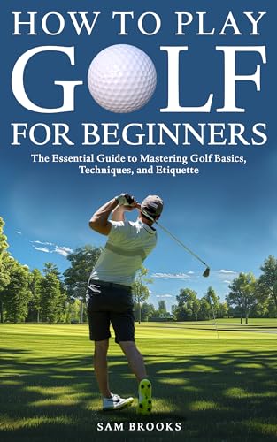 How To Play Golf For Beginners - The Essential Guide to Mastering Golf Basics, Techniques, and ...