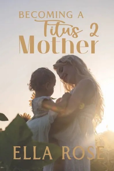 Becoming a Titus 2 Mother by Ella Rose | Goodreads