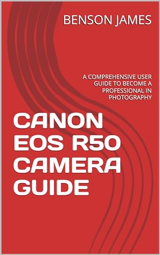 CANON EOS R50 CAMERA GUIDE: A COMPREHENSIVE USER GUIDE TO BECOME A PROFESSIONAL IN PHOTOGRAPHY ...