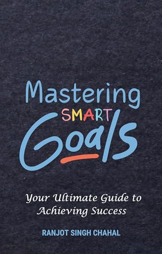 Mastering SMART Goals: Your Ultimate Guide to Achieving Success by Ranjot Singh Chahal | Goodreads