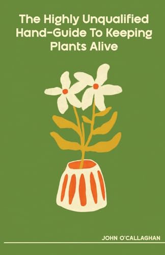 The Highly Unqualified Hand-Guide To Keeping Plants Alive by John O ...