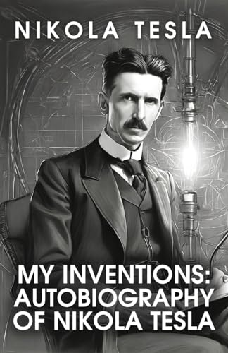 My Inventions: The Autobiography of Nikola Tesla: The Autobiography of ...