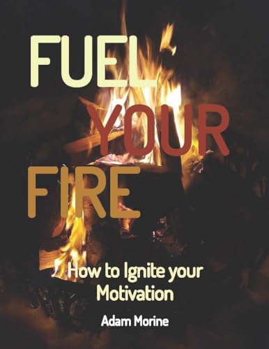 Fuel Your Fire: How to Ignite your Motivation by Adam Morine | Goodreads