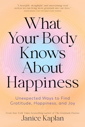 What Your Body Knows About Happiness: Unexpected Ways to Find Gratitude, Happiness, and Joy by ...