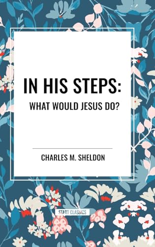 In His Steps: What Would Jesus Do? by Charles Monroe Sheldon | Goodreads