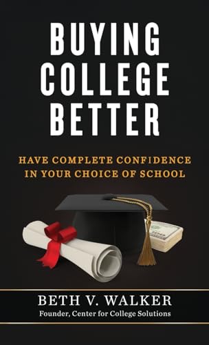 Buying College Better: Have Complete Confidence in Your Choice of School by Beth V Walker ...