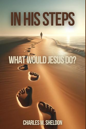 In His Steps: What Would Jesus Do? by Charles Monroe Sheldon | Goodreads