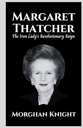 MARGARET THATCHER: The Iron Lady’s Revolutionary Reign by Morghan ...