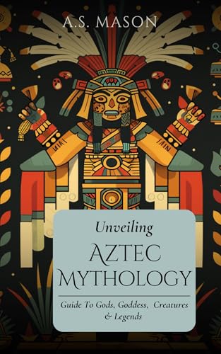Unveiling Aztec Mythology: Guide to Exploring Gods, Goddess, Creatures and Legends by A.S. Mason ...
