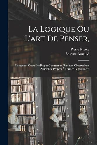 La Logique Ou L'art De Penser,: Contenant Outre Les Regles Communes ...