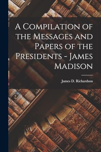 A Compilation of the Messages and Papers of the Presidents - James ...