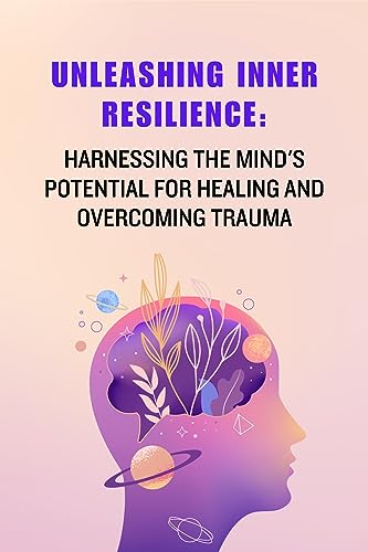 Unleashing Inner Resilience: Harnessing the Mind's Potential for Healing and Overcoming Trauma ...