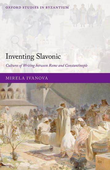 Inventing Slavonic: Cultures of Writing Between Rome and Constantinople ...