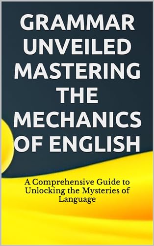 GRAMMAR UNVEILED MASTERING THE MECHANICS OF ENGLISH: A Comprehensive ...