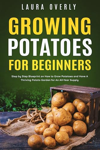 Growing Potatoes For Beginners: Step by Step Blueprint on How to Grow ...